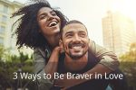 3 Ways to Be Braver in Love - Be Irresistible
